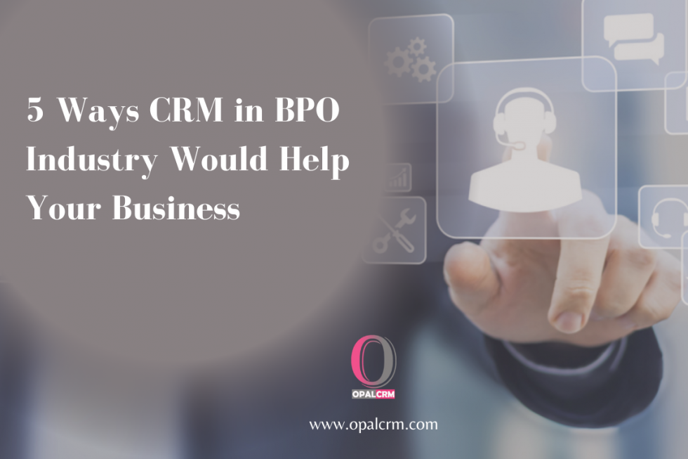 5 Ways CRM in BPO Industry Would Help Your Business - Opal CRM